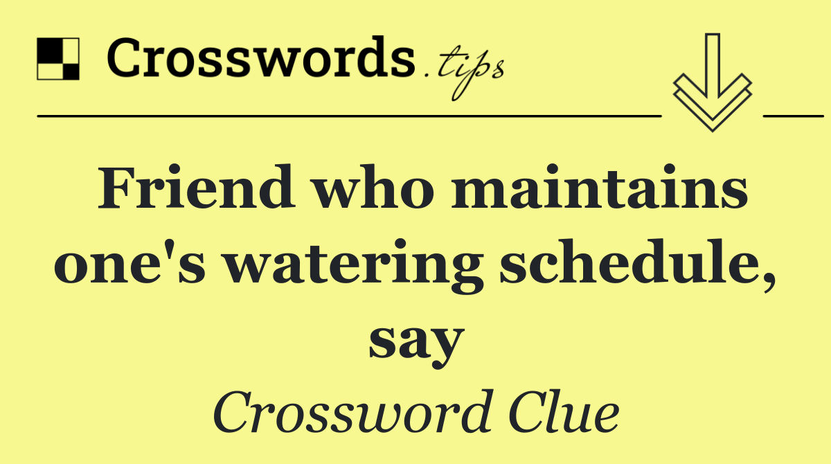 Friend who maintains one's watering schedule, say - Crossword Clue ...
