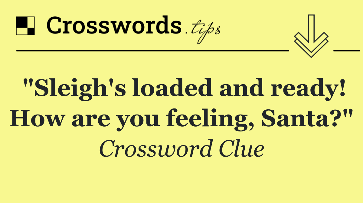 "Sleigh's loaded and ready! How are you feeling, Santa?" - Crossword ...