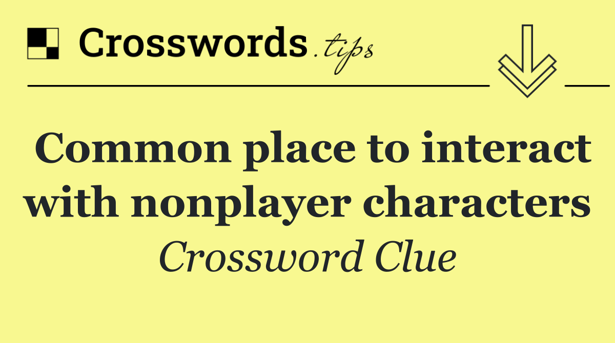 Common place to interact with nonplayer characters - Crossword Clue ...